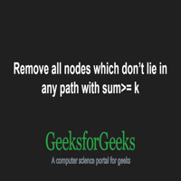 Remove all nodes which don’t lie in any path with sum greater than or equal to k - GeeksforGeeks ...